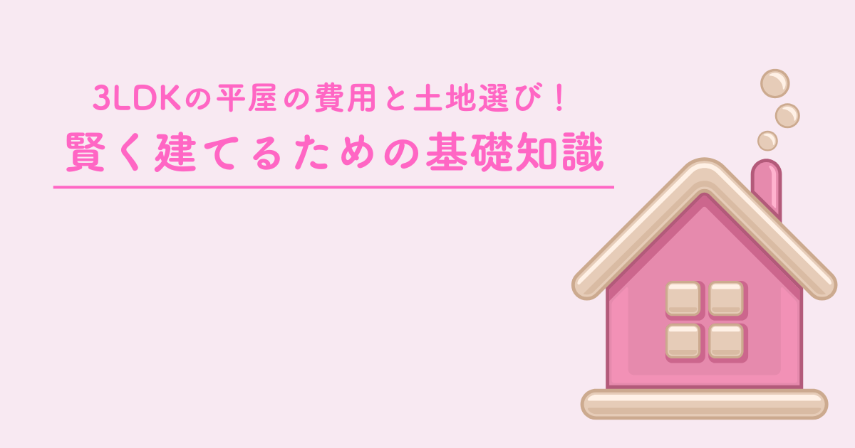3LDKの平屋の費用と土地選び！賢く建てるための基礎知識 - 埼玉県東松山市｜ヒラヤラボ 【新築】平屋住宅専門店
